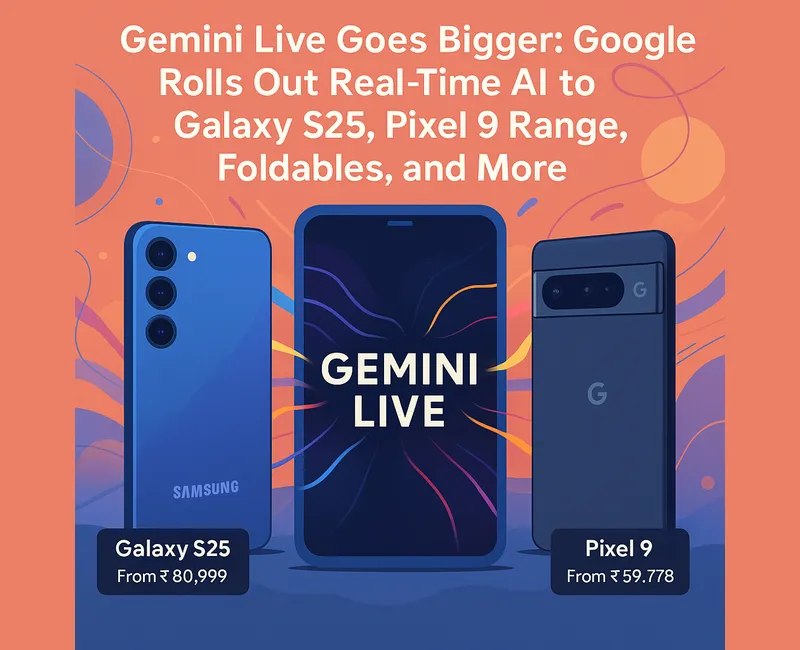Gemini Live Goes Bigger: Google Rolls Out Real-Time AI to Galaxy S25, Pixel 9 Range, Foldables ...